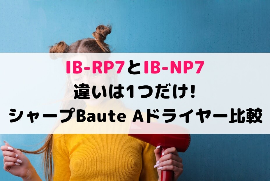IB-RP7とIB-NP7の違いは1つだけ!シャープBaute Aドライヤー比較 | 家電の新製品★新型旧型比較や口コミレビュー紹介！