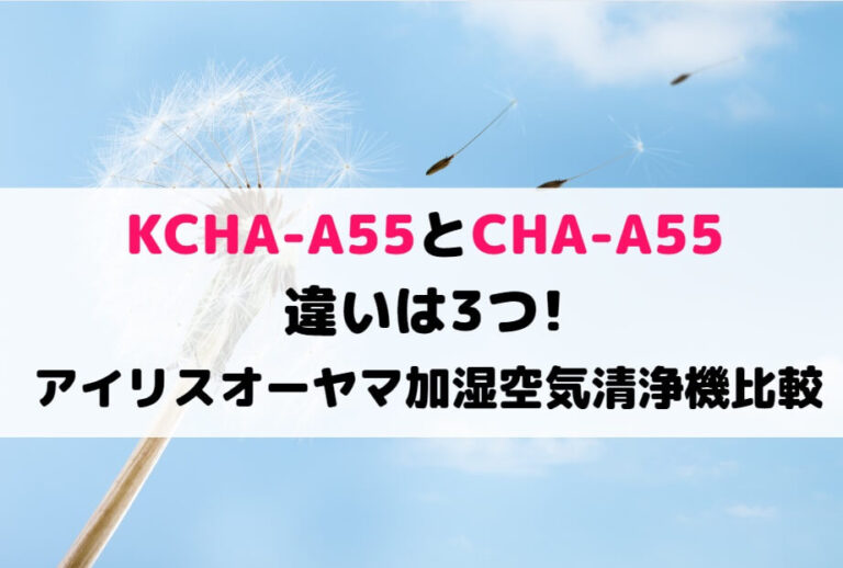 KCHA-A55とCHA-A55の違いは3つ!アイリスオーヤマ加湿空気清浄機比較 | 家電の新製品★新型旧型比較や口コミレビュー紹介！