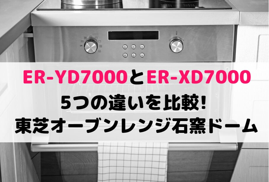 ER-YD7000とER-XD7000の5つの違いを比較!東芝オーブンレンジ石窯ドーム | 家電の新製品★新型旧型比較や口コミレビュー紹介！