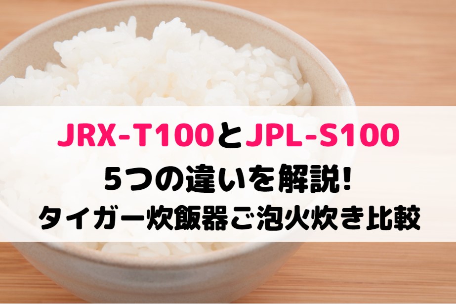 JRX-T100とJPL-S100の5つの違いを解説!タイガー炊飯器ご泡火炊き比較 | 家電の新製品★新型旧型比較や口コミレビュー紹介！